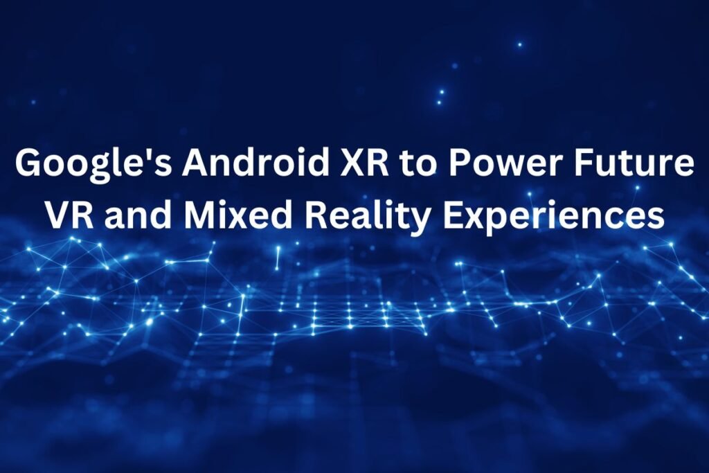 Google's Android XR to Power Future VR and Mixed Reality Experiences