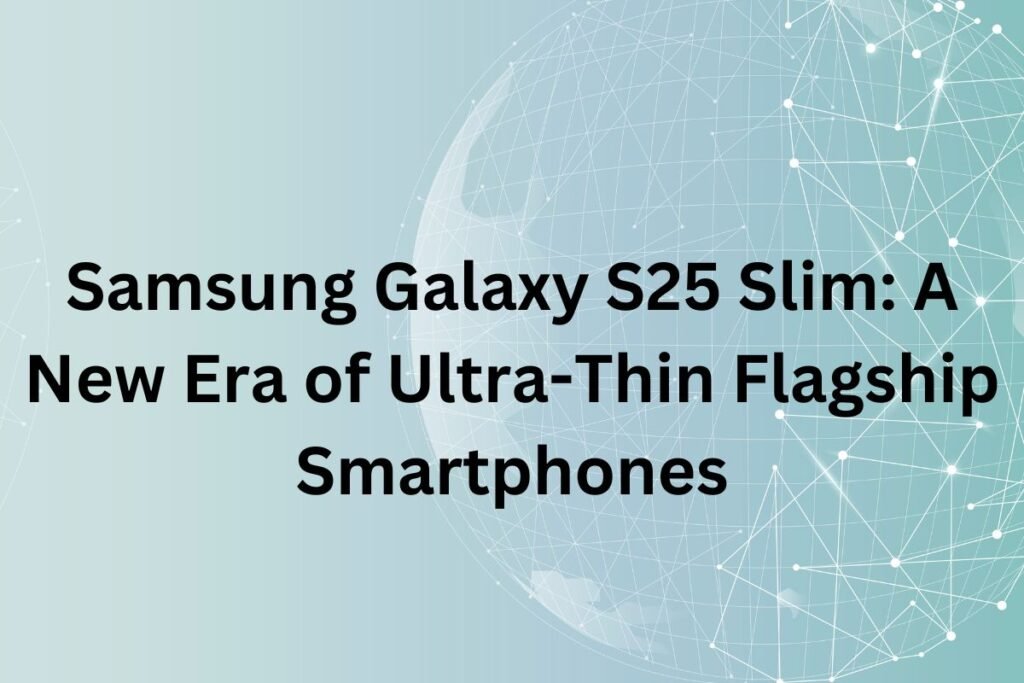 Samsung Galaxy S25 Slim: A New Era of Ultra-Thin Flagship Smartphones